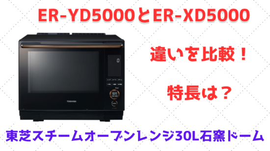 ER-YD5000とER-XD5000の違いを比較！特長は？東芝スチームオーブンレンジ30L石窯ドーム | こんなのあるよ！